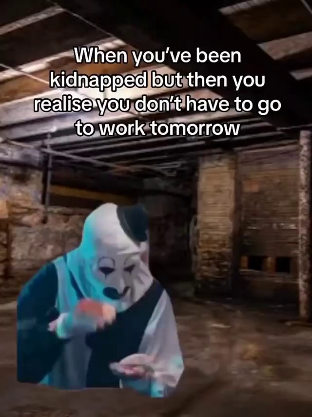 When you've been kidnapped but then you realiteyou don't have to go to ...