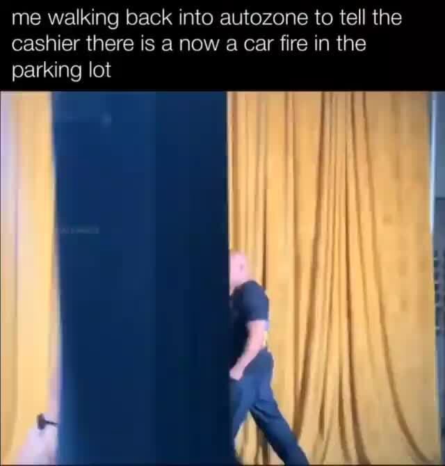 Me walking back into autozone to tell the cashier there is a now a Car ...