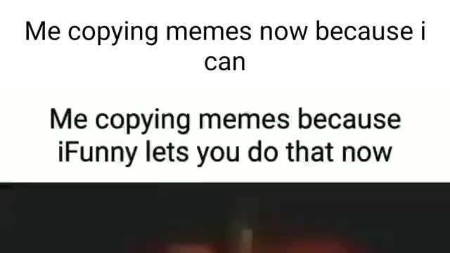 Me copying memes now because can Me copying memes because iFunny lets ...