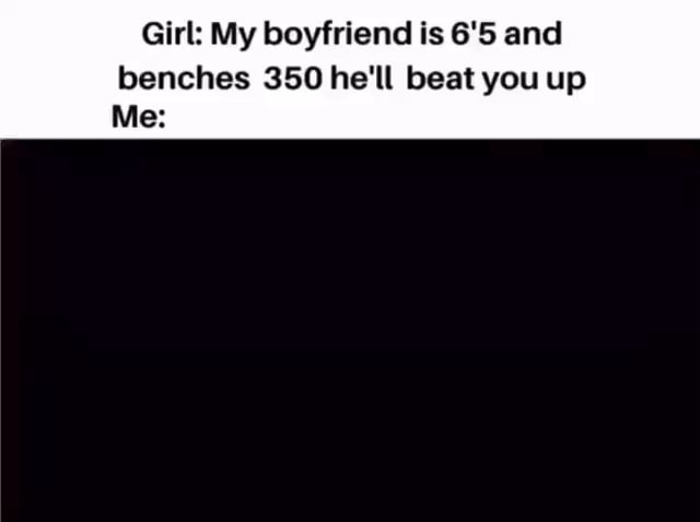 Girl: My boyfriend is 6'5 and benches 350 he'll beat you up Me: - iFunny