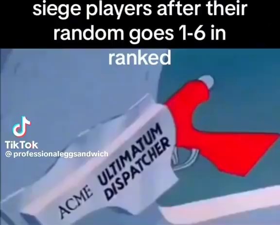 Siege players after their random goes 1-6 in ranked Tik Tok - iFunny