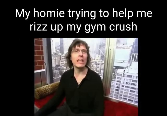 My homie trying to help me rizZ up my gym crush I I - iFunny