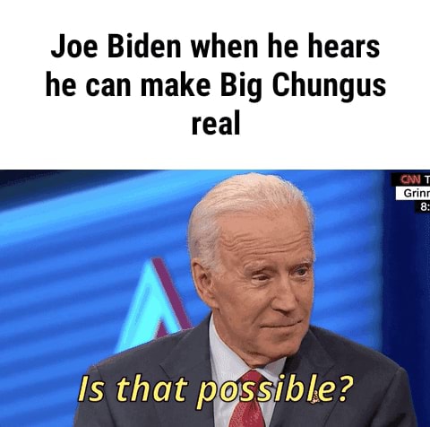 Joe Biden when he hears he can make Big Chungus real Is that possible ...