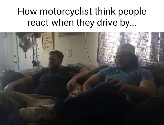 How motorcyclist think people react when they drive by... i ie - iFunny