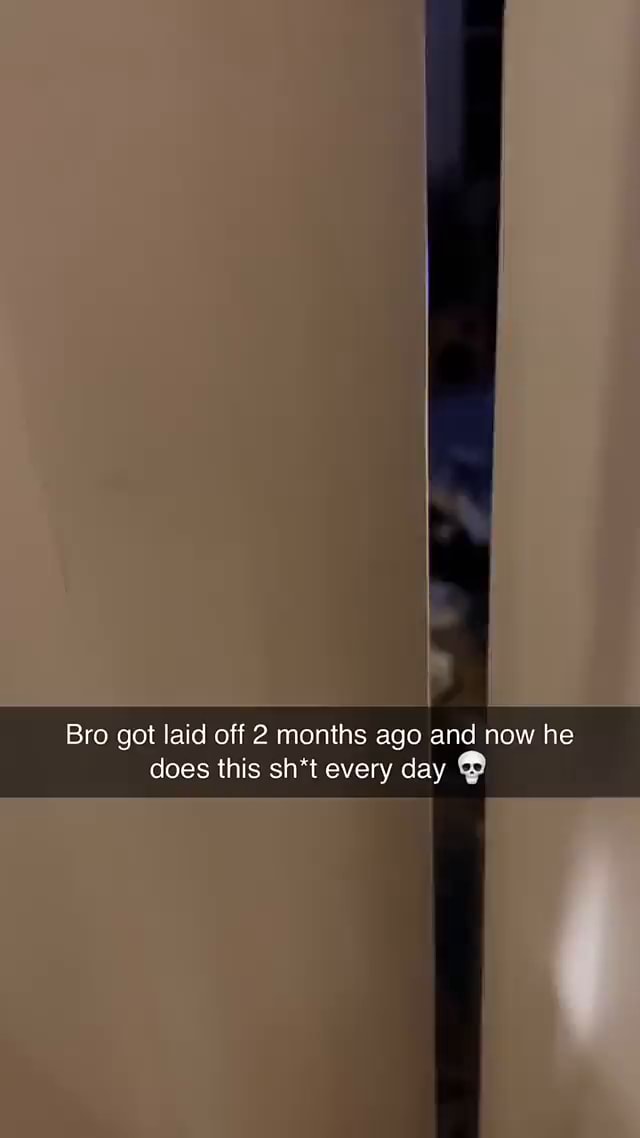 Bro got laid off 2 months ago and now he does this sh*t every day - iFunny