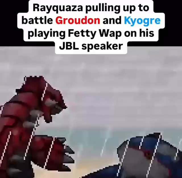 Rayquaza pulling up to battle Groudon and Kyogre playing Fetty Wap on his JBL speaker - iFunny