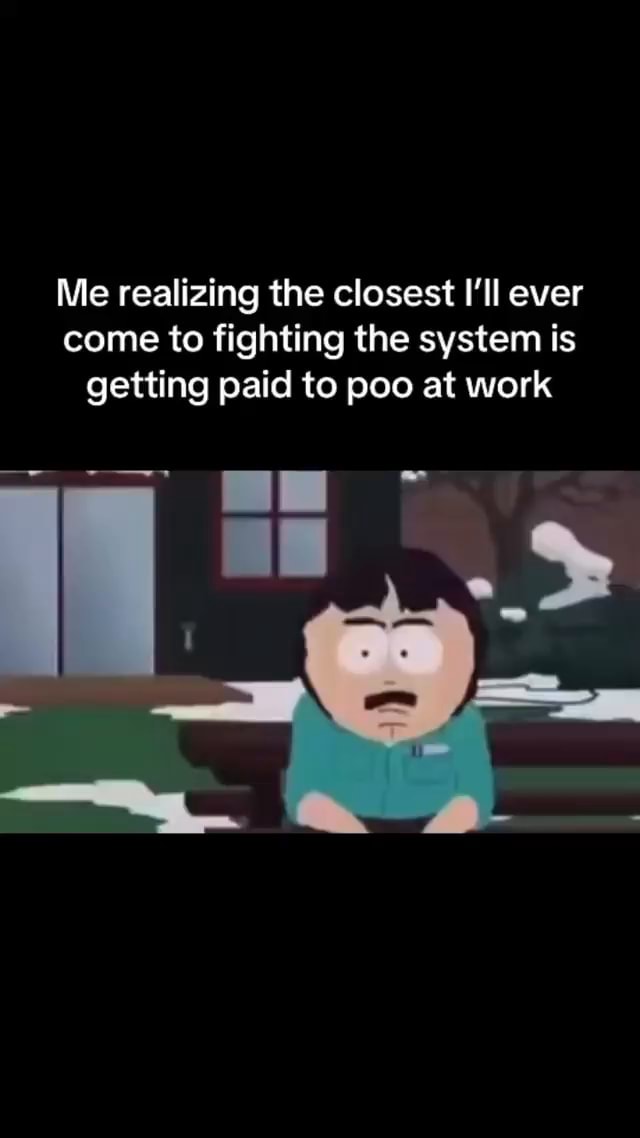 Me realizing the closest I'll ever come to fighting the system is ...