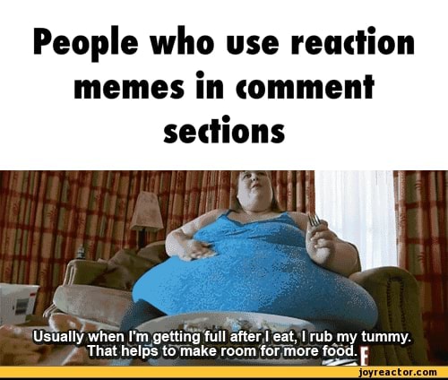 People who use reaction memes in comment sections That helps to make ...