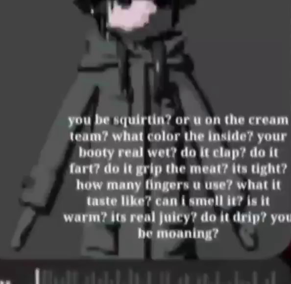 You be squirtin? or won the cream team? what color the inside? your ...