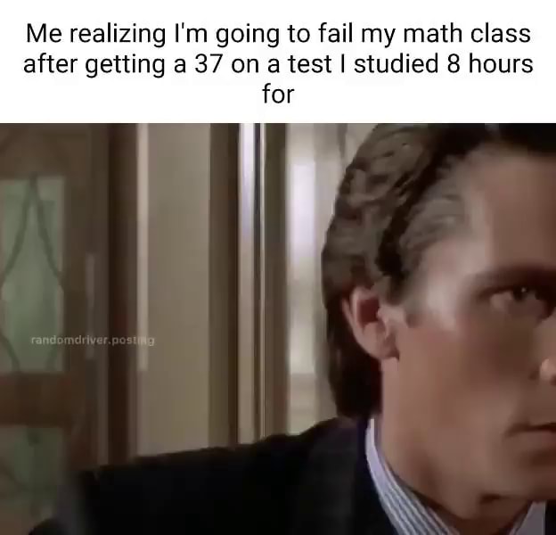 Me realizing I'm going to fail my math class after getting a 37 on a ...