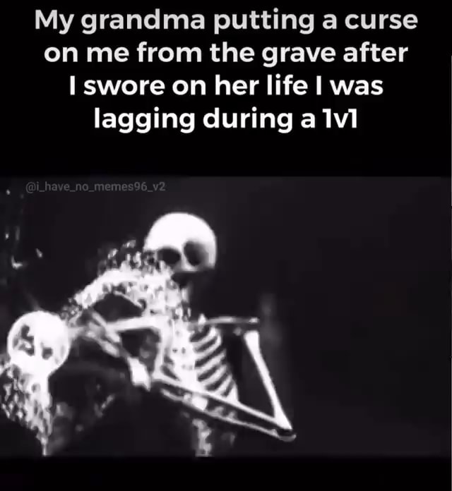 My grandma putting a curse on me from the grave after I swore on her ...
