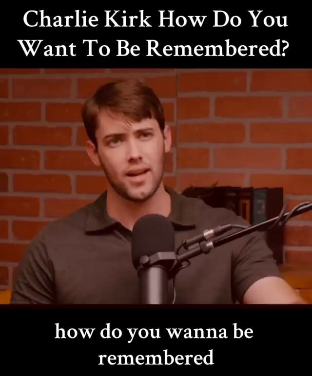 Charlie Kirk How Do You Want To Be Remembered? how do you wanna be ...