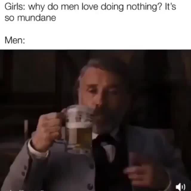 Girls: why do men love doing nothing? It's so mundane Men: - iFunny