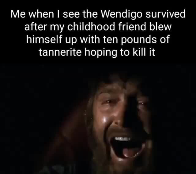 Me when I see the Wendigo survived after my childhood friend blew ...