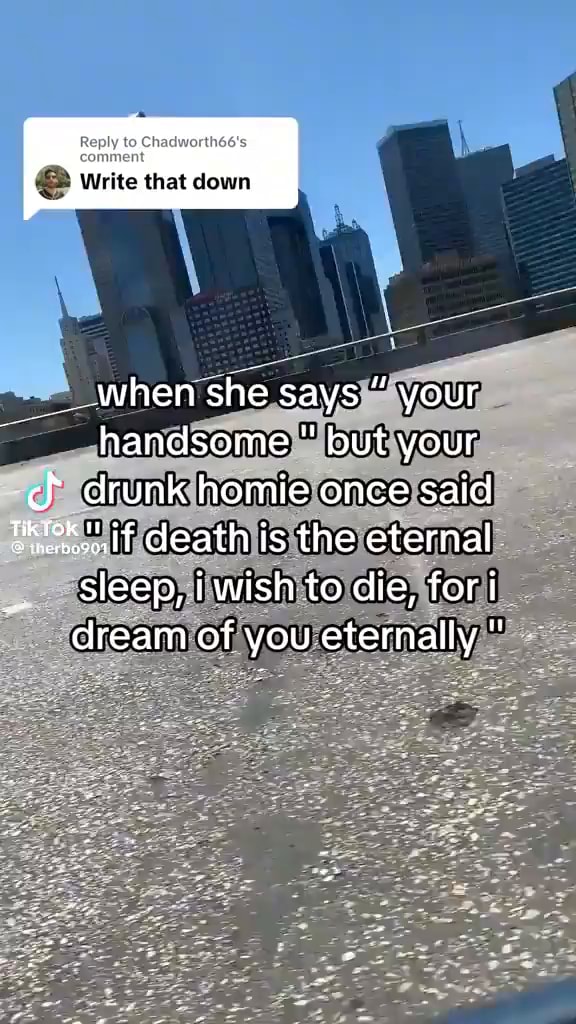 Write that down _.Awhen she says your handsome but your ch drunk homie ...