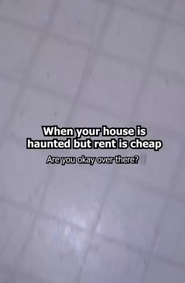 When your house is haunted but rent is cheap Are you okay over there ...