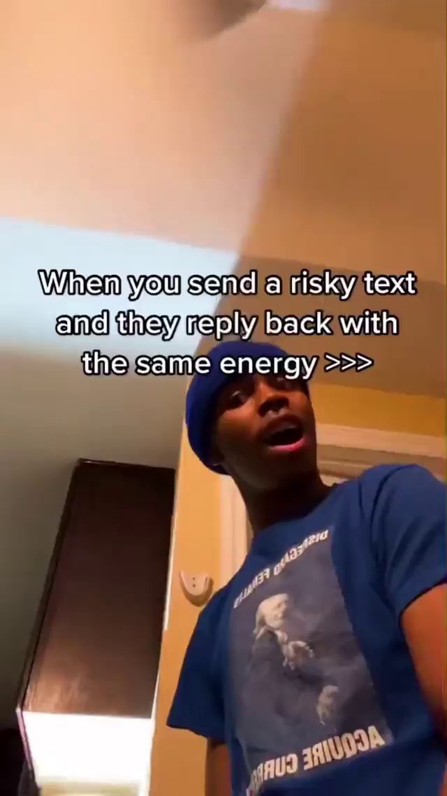 Witen you send a risky text and they reply back with the same energy ...