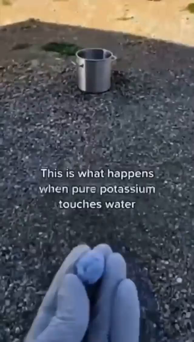 = ans This is what happens when pure potassium touches water - iFunny