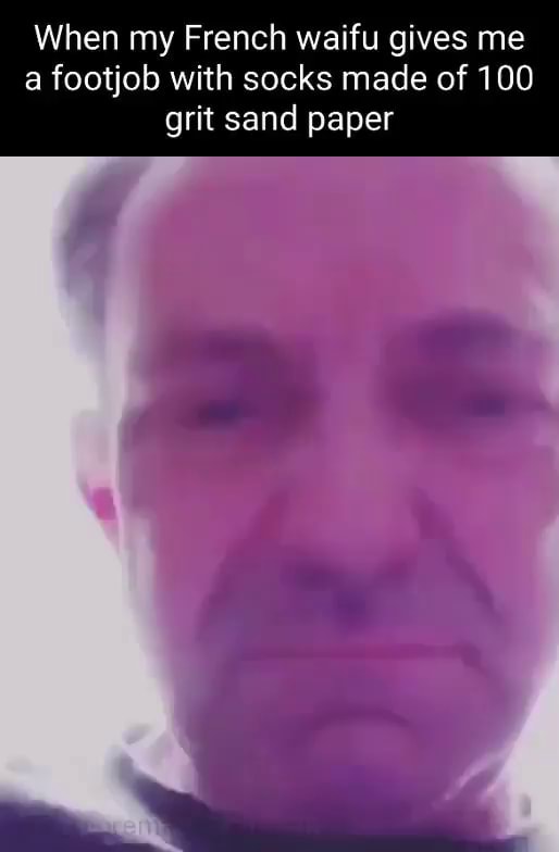 When my French waifu gives me a footjob with socks made of 100 grit ...