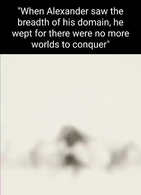 "When Alexander saw the breadth of his domain, he wept for there were ...