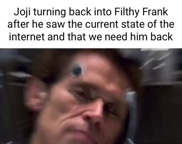 Joji turning back into Filthy Frank after he saw the current state of ...