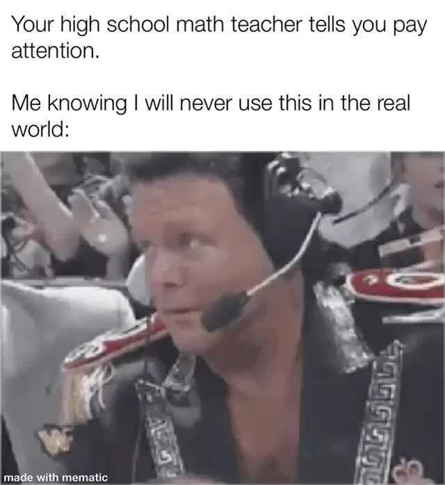 Your High School Math Teacher Tells You Pay Attention Me Knowing I Your High School Math Teacher Tells You Pay Attention Me Knowing I