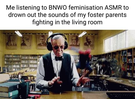 Me listening to BNWO feminisation ASMR to drown out the sounds of my ...