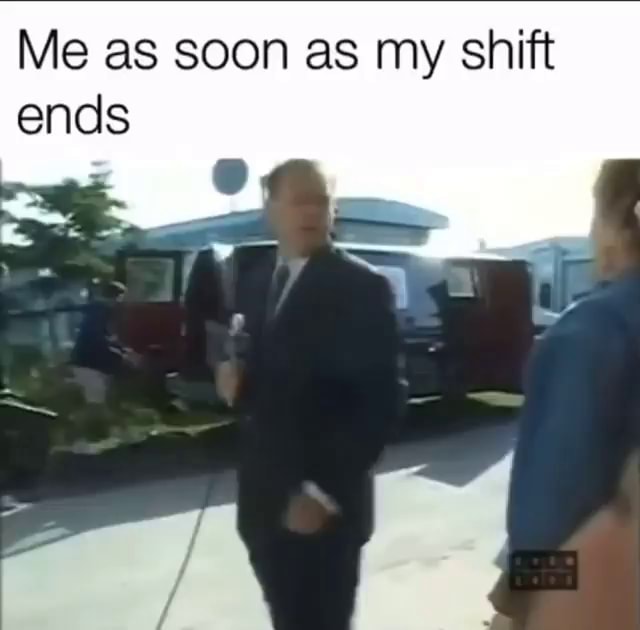 Me as soon as my shift ends - iFunny