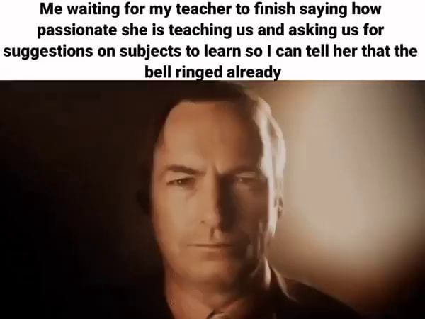 Me waiting for my teacher to finish saying how passionate she is ...