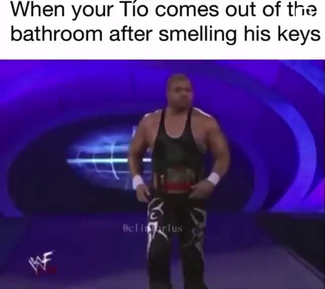 When your Tio comes out of the bathroom after smelling his keys - iFunny