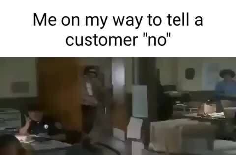 Me on my way to tell a customer "no" - iFunny