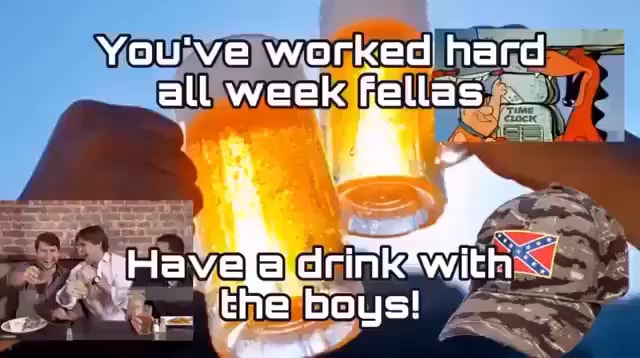 You've worked hard all week fellas Ehe boys! - iFunny