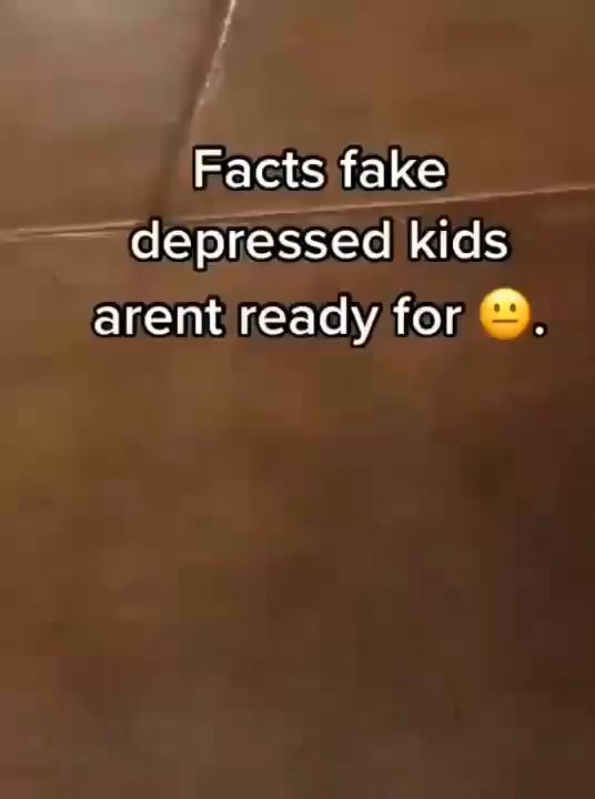 Facts fake depressed kids arent ready for - iFunny