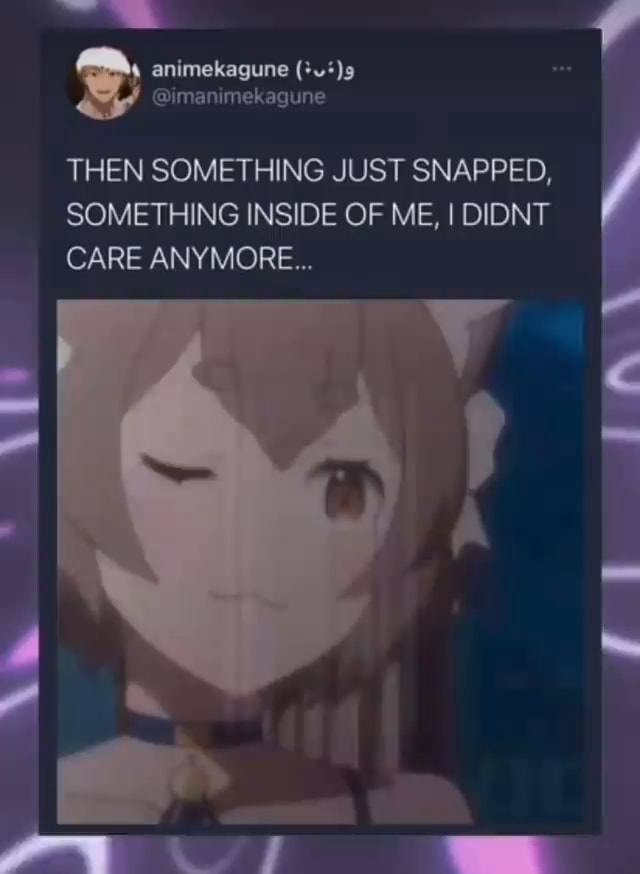 Animekagune une THEN SOMETHING JUST SNAPPED, SOMETHING INSIDE OF ME, I ...