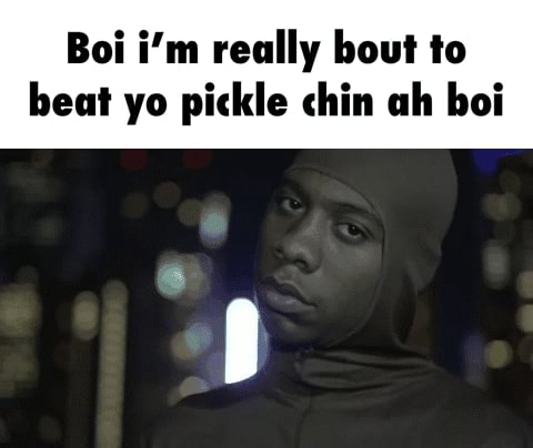 Boi i'm really bout to beat yo pickle chin ah boi - iFunny