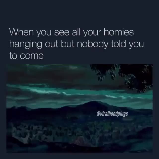 When you see all your homies hanging out but nobody told you to come ...