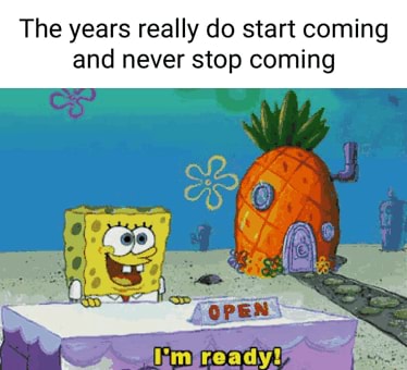 The years really do start coming and never stop coming - iFunny