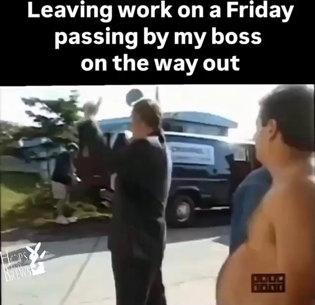 Leaving work on a Friday passing by my boss on the way out - iFunny