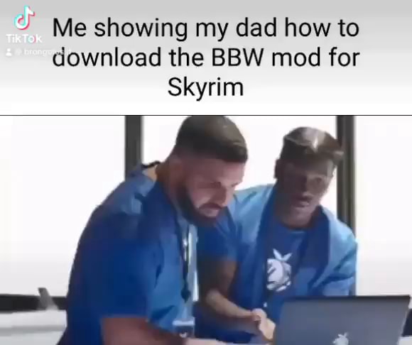 Me showing my dad how to download the BBW mod for Skyrim - iFunny