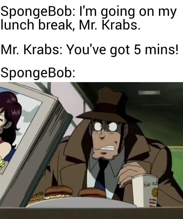 SpongeBob: I'm going on my lunch break, Mr. Krabs. Mr. Krabs: You've ...