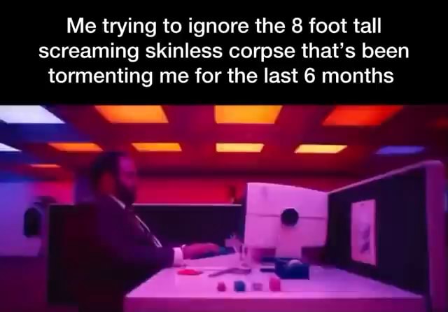 Me trying to ignore the 8 foot tall screaming skinless corpse that's ...
