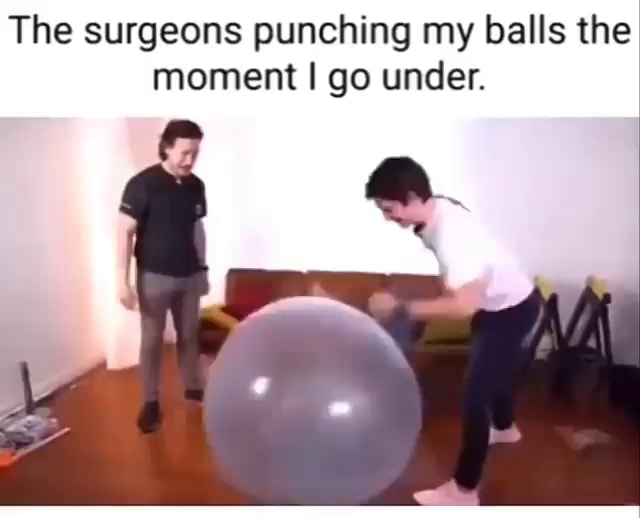 The surgeons punching my balls the moment I go under. - iFunny