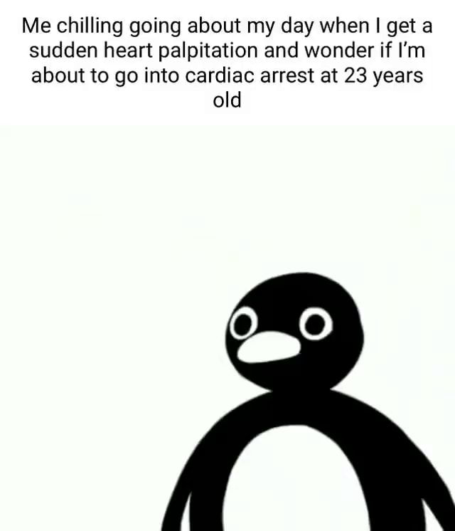 Me chilling going about my day when get a sudden heart palpitation and ...