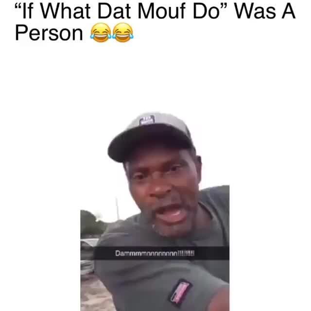 "If What Dat Mouf Do" Was A Person as - iFunny