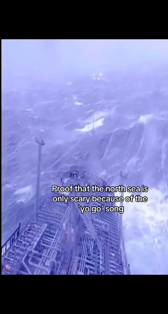 Proof that the north sea ts only scary becauselsfithe, 'yo go' song ...