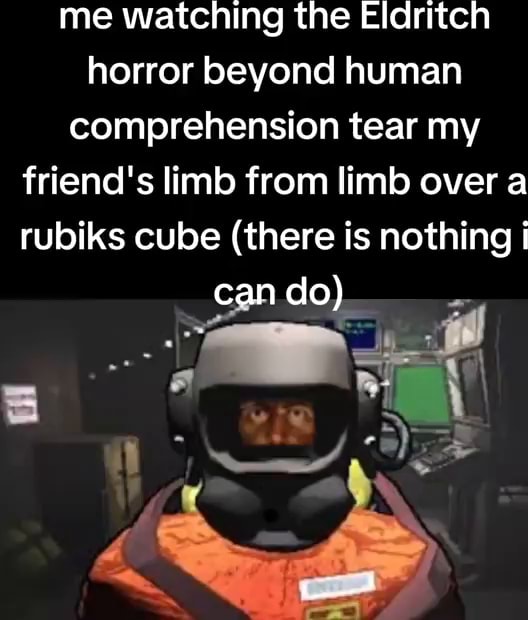 Me watching the Eldritch horror beyond human comprehension tear my ...