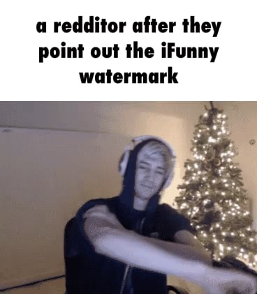 A redditor after they point out the iFunny watermark - a redditor after ...