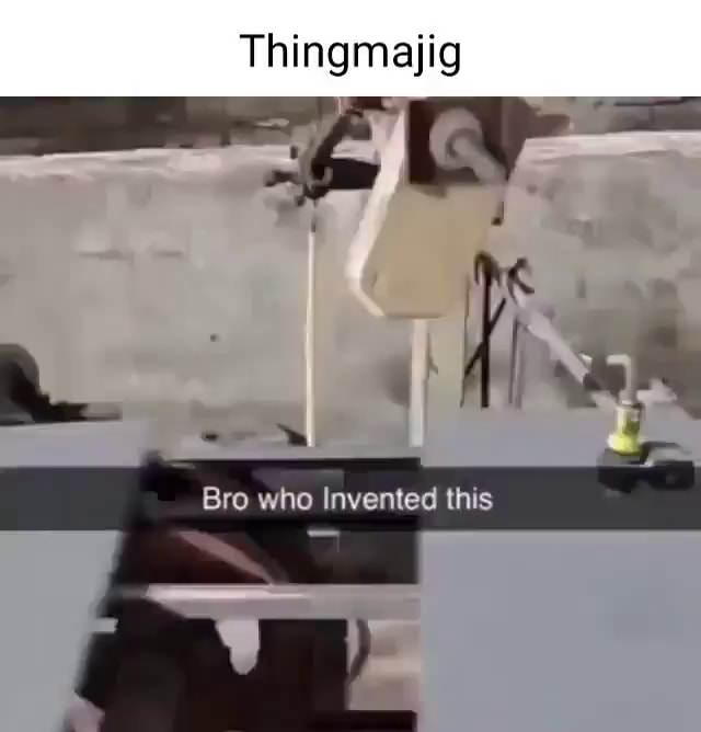 Thingmajig Bro who Invented this - iFunny