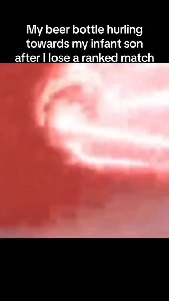 My beer bottle hurling towards my infant son after I lose a ranked ...