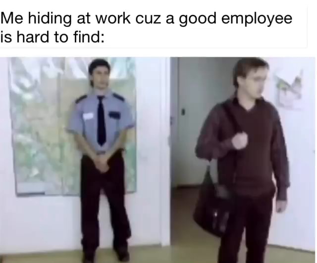 Me hiding at work cuz a good employee is hard to find: - iFunny